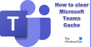 How to clear Microsoft Teams Cache on Windows 11