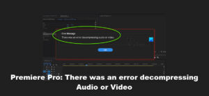 Premiere Pro: There Was an error decompressing Audio or Video
